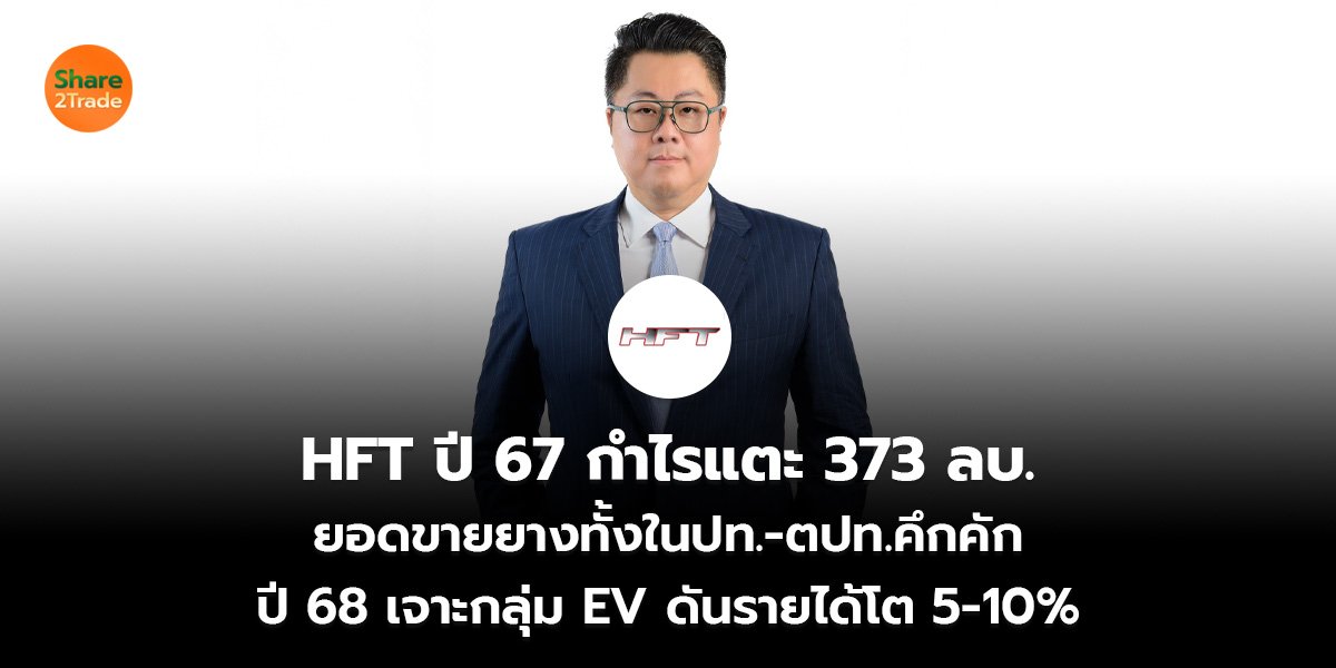 HFT ปี 67 กำไรแตะ 373 ลบ. ยอดขายยางทั้งในปท.-ตปท.คึกคัก ปี 68 เจาะกลุ่ม EV ดันรายได้โต 5-10% ...